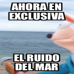 Meme Personalizado - Ahora en exclusiva el ruido del mar - 33342491