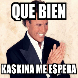 Meme Personalizado - Que bien Kaskina me espera - 33342495