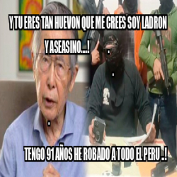 Meme Personalizado - Y TU ERES TAN HUEVON QUE ME CREES SOY LADRON Y ASEASINO....!