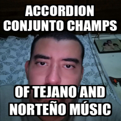 Meme Personalizado - Accordion conjunto champs Of tejano and norteño ...