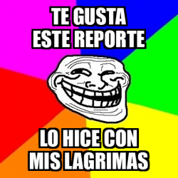 Meme Troll - TE GUSTA ESTE REPORTE LO HICE CON MIS LAGRIMAS - 33344782