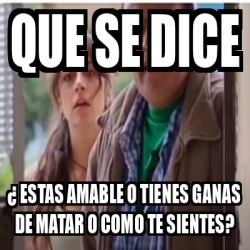 Meme Personalizado - que se dice ¿ estas amable o tienes ganas de matar ...