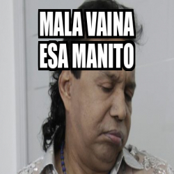 Meme Personalizado - Mala vaina esa manito - 33345310