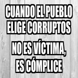 Meme Personalizado - Cuando el pueblo elige corruptos No es víctima, es ...