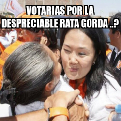 Meme Personalizado - VOTARIAS POR LA DESPRECIABLE RATA GORDA ..? - 33345794
