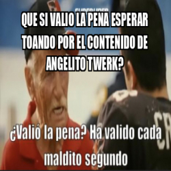 Meme Personalizado - QUE SI VALIO LA PENA ESPERAR TOANDO POR EL ...