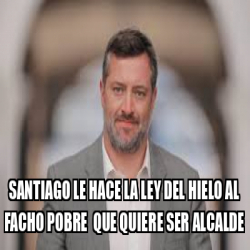 Meme Personalizado - Santiago le hace la ley del hielo al facho pobre ...