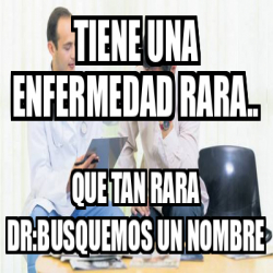 Meme Personalizado - tiene una enfermedad rara.. que tan rara dr ...