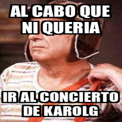 Meme Personalizado - Al cabo que ni queria Ir al concierto de KarolG ...