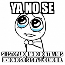 Meme Por favor - Ya no se si estoy luchando contra mis demonios o si ...