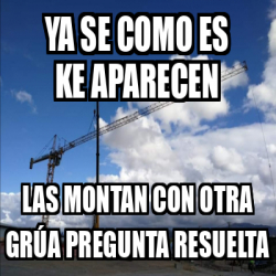Meme Personalizado - Ya se como es ke aparecen Las montan con otra grúa ...