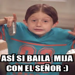 Meme Personalizado - ASÍ SI BAILA MIJA CON EL SEÑOR :) - 33348816