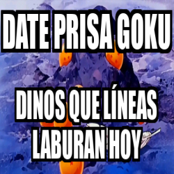 Meme Personalizado - Date prisa Goku Dinos que líneas laburan hoy ...