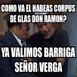 Meme Personalizado - Como va el habeas corpus de glas don ramon? Ya ...