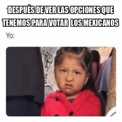 Meme Personalizado - DESPUÉS DE VER LAS OPCIONES QUE TENEMOS PARA VOTAR ...