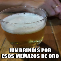 Meme Personalizado - IUN BRINDIS POR ESOS MEMAZOS DE ORO - 33351912