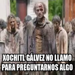 Meme Personalizado - Xochitl Gálvez no llamo para preguntarnos algo ...