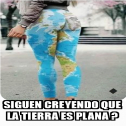 Meme Personalizado - siguen creyendo que la tierra es plana ? - 33353727