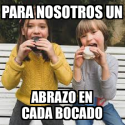Meme Personalizado - Para nosotros un abrazo en cada bocado - 33354012