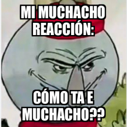 Meme Personalizado - Mi muchacho reacción: Cómo ta e muchacho?? - 33354155