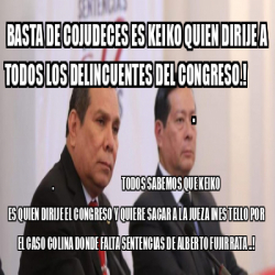 Meme Personalizado - BASTA DE COJUDECES ES KEIKO QUIEN DIRIJE A TODOS ...