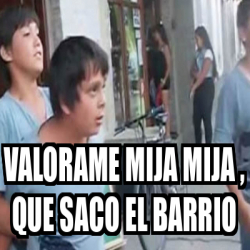 Meme Personalizado - VALORAME MIJA MIJA , QUE SACO EL BARRIO - 33355560