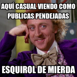 Meme Willy Wonka - Aquí casual viendo como publicas pendejadas Esquirol ...