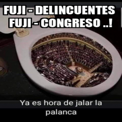 Meme Personalizado - FUJI - DELINCUENTES FUJI - CONGRESO ..! - 33356562