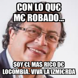 Meme Personalizado - Con lo qu€ m€ robado... $oy €l ma$ rico d€ locombia. Viva la izmi€rda ...