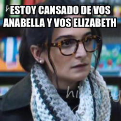 Meme Personalizado - Estoy cansado de vos Anabella y vos elizabeth ...