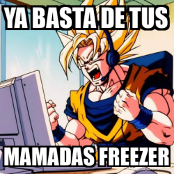 Meme Personalizado - Ya basta de tus Mamadas Freezer - 33363391