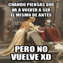 Meme Personalizado - Cuando piensas que va a volver a ser el mismo de ...