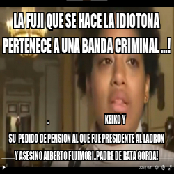 Meme Personalizado - LA FUJI QUE SE HACE LA IDIOTONA PERTENECE A UNA ...