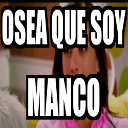 Meme Personalizado - Osea que soy Manco - 33366998