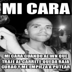 Meme Personalizado - Mi cara Mi cara cuando al wn que traje al carrete ...