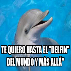 Meme Personalizado - te quiero hasta el "delfin" del mundo y más allá ...