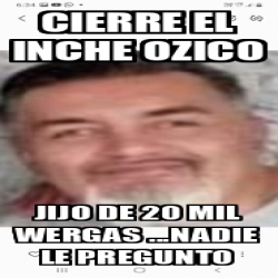 Meme Personalizado - Cierre el inche ozico Jijo de 20 mil wergas ...