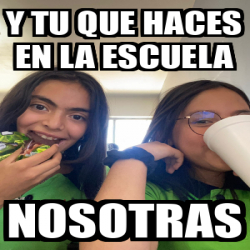 Meme Personalizado - Y tu que haces en la escuela Nosotras - 33370148