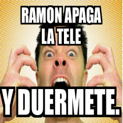 Meme Personalizado - RAMON APAGA LA TELE Y DUERMETE. - 33371261