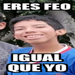 Meme Personalizado - Eres feo Igual que yo - 33371273