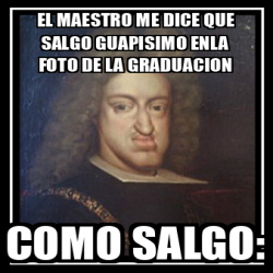 Meme Personalizado - el maestro me dice que salgo guapisimo enla foto ...