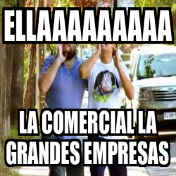 Meme Personalizado - Ellaaaaaaaaa La comercial la grandes empresas ...