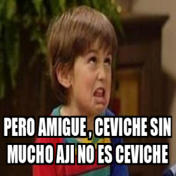 Meme Personalizado - Pero amigue , ceviche sin mucho aji no es ceviche ...