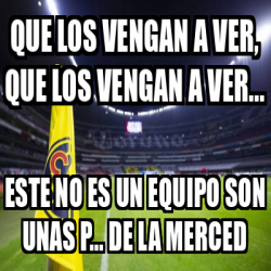 Meme Personalizado - Que los vengan a ver, que los vengan a ver... Este ...
