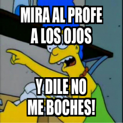 Meme Personalizado - mira al profe a los ojos y dile no me boches ...