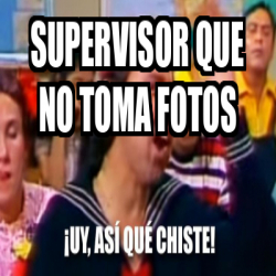 Meme Personalizado - Supervisor que no toma fotos - 33373585