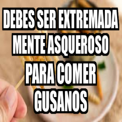 Meme Personalizado - debes ser extremada mente asqueroso para comer ...