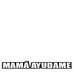 Meme Personalizado - mamá ayudame - 33374125