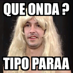 Meme Personalizado - Que onda ? Tipo paraa - 33374663