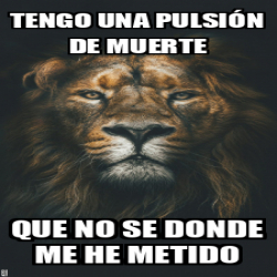 Meme Personalizado - tengo una pulsión de muerte que no se donde me he ...